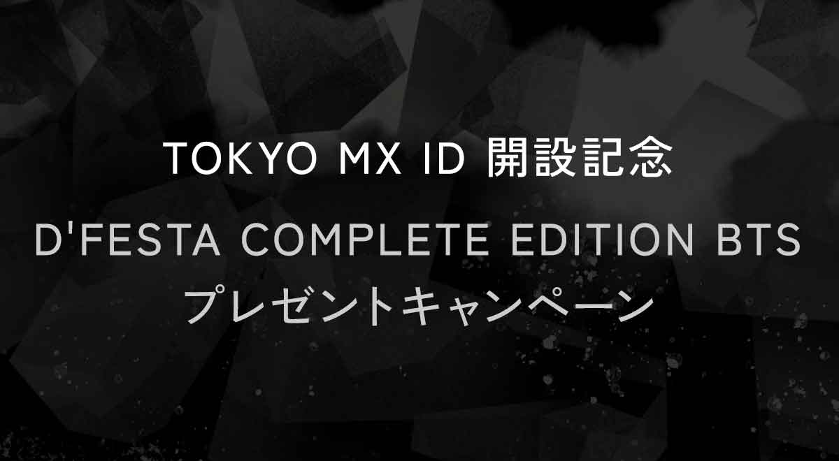 TOKYO MX ID 開設記念 D'FESTA COMPLETE EDITION BTS プレゼントキャンペーン｜TOKYO MX